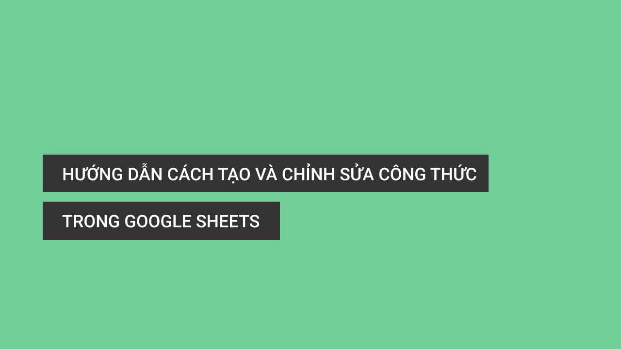 Hướng dẫn cách tạo và chỉnh sửa công thức trong Google Sheets