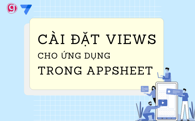 Cách tùy chỉnh giao diện ứng dụng (View) trong Appsheet