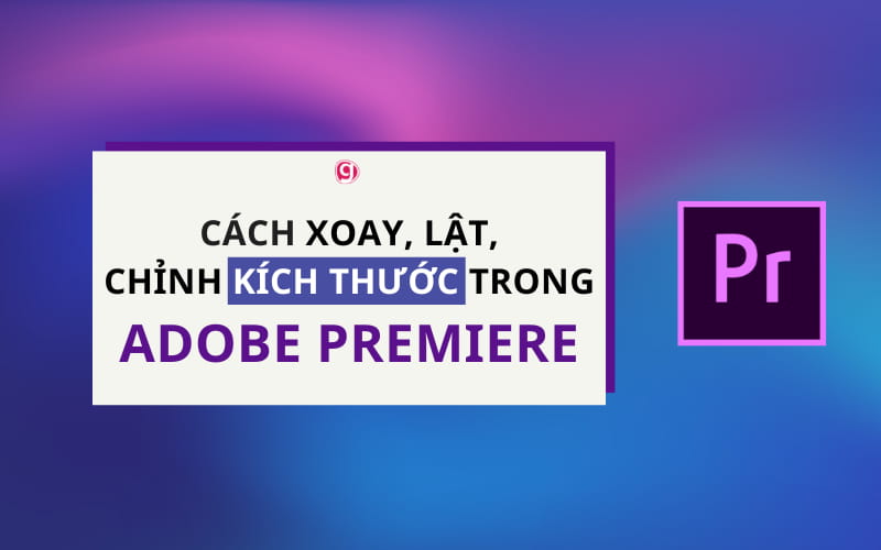 Cách xoay, đảo chiều và chỉnh kích thước video trong Premiere